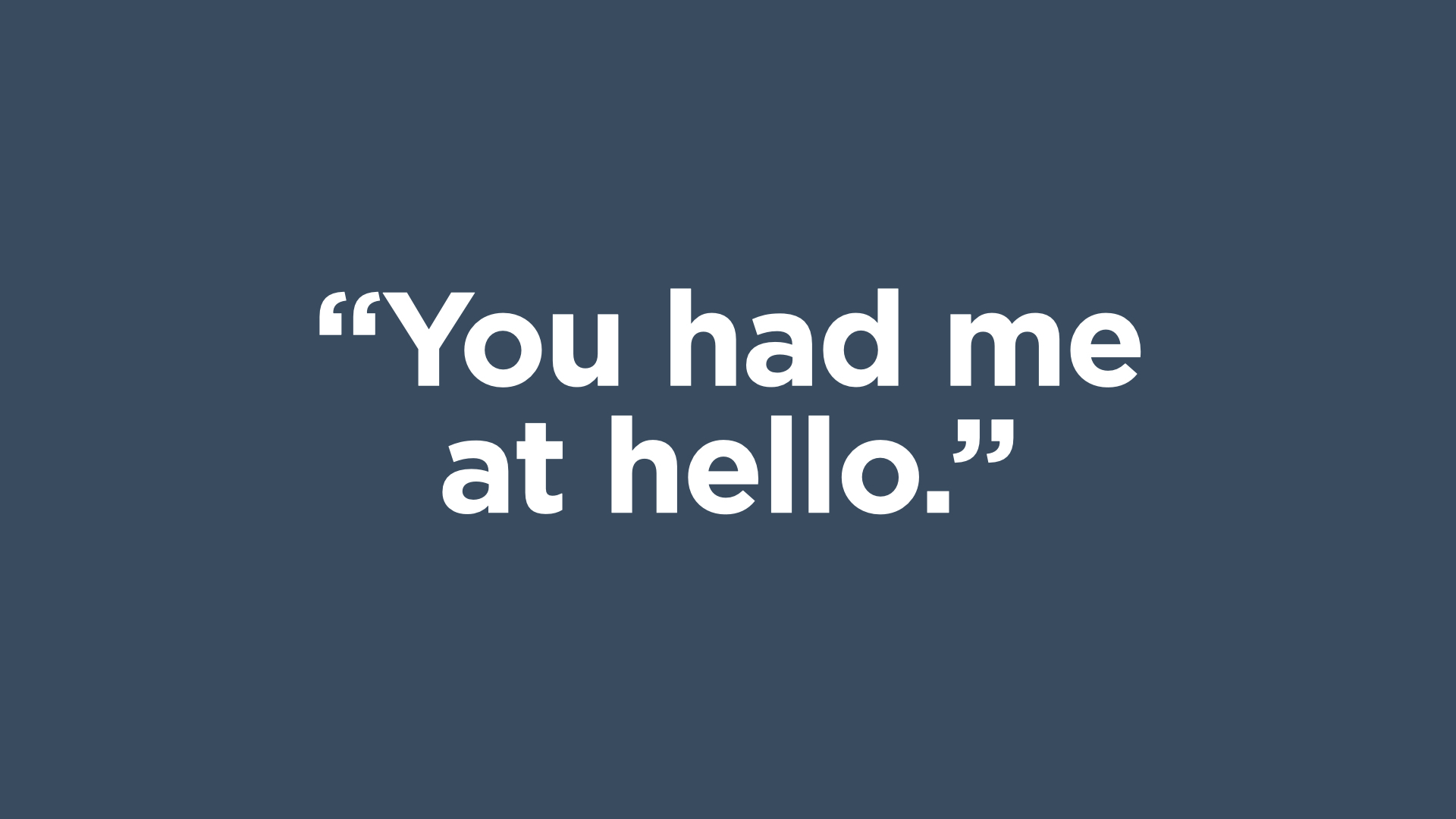 "You had me at hello." - Colin Boyd